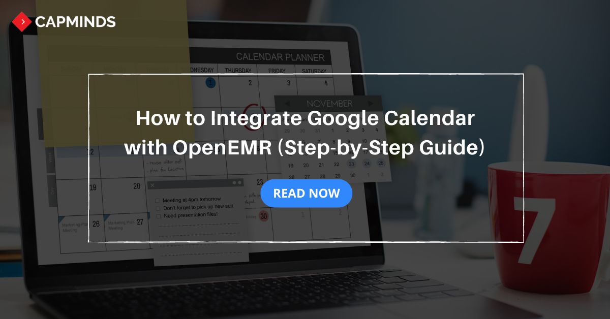How to Integrate Google Calendar with OpenEMR (Step-by-Step Guide) - CapMinds